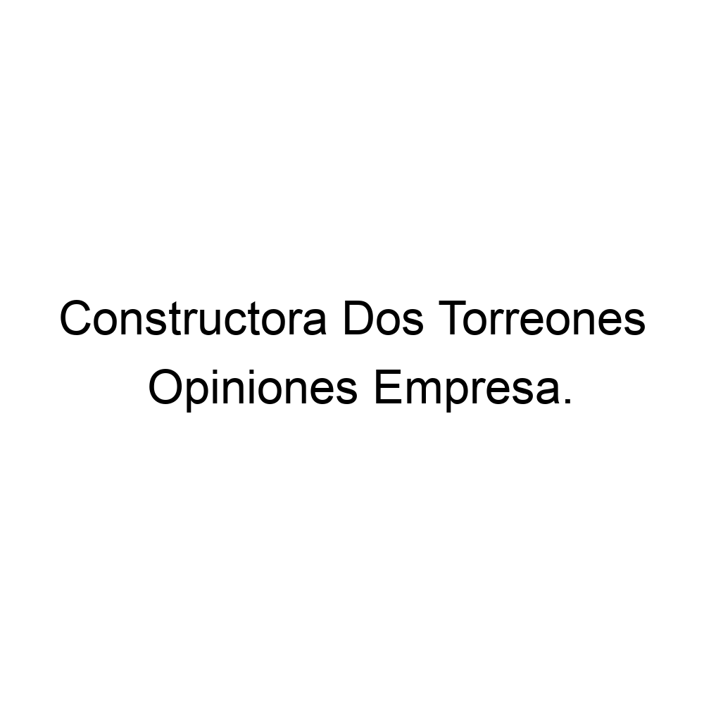 Opiniones Constructora Dos Torreones,
