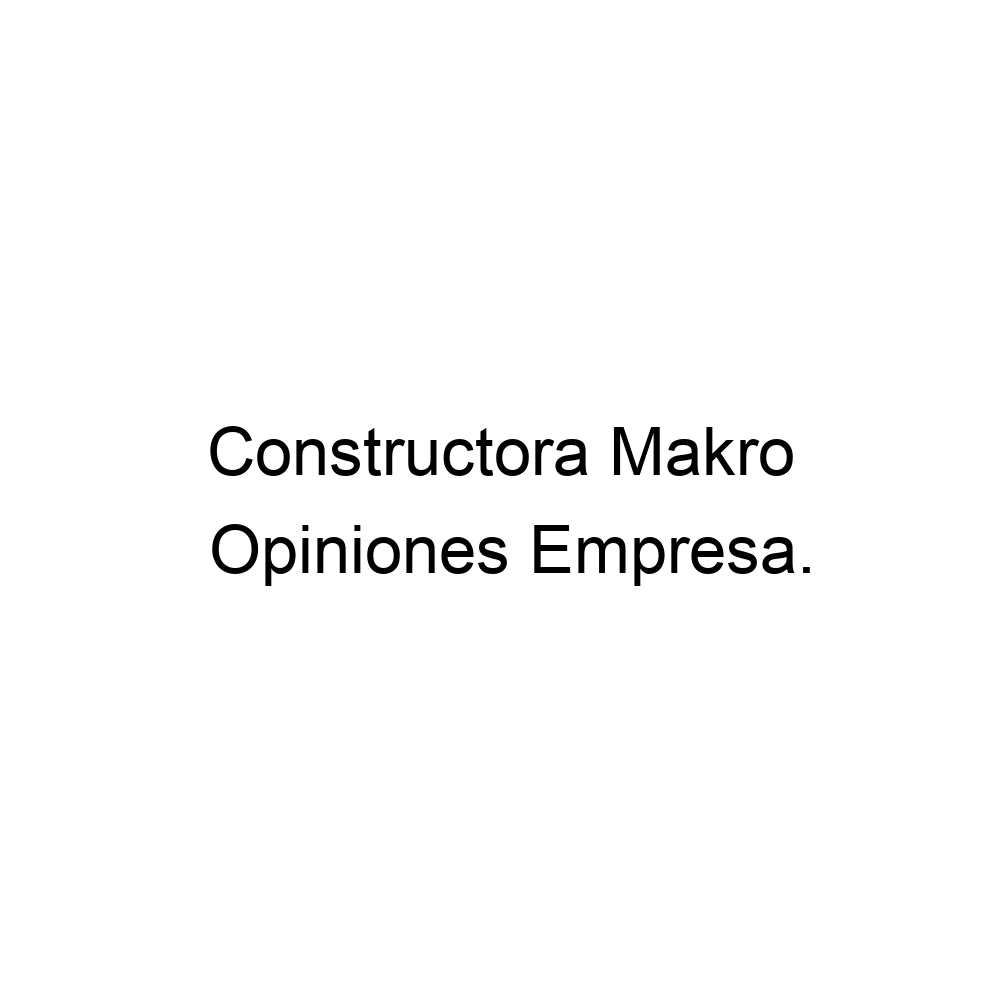 Opiniones Constructora Makro,
