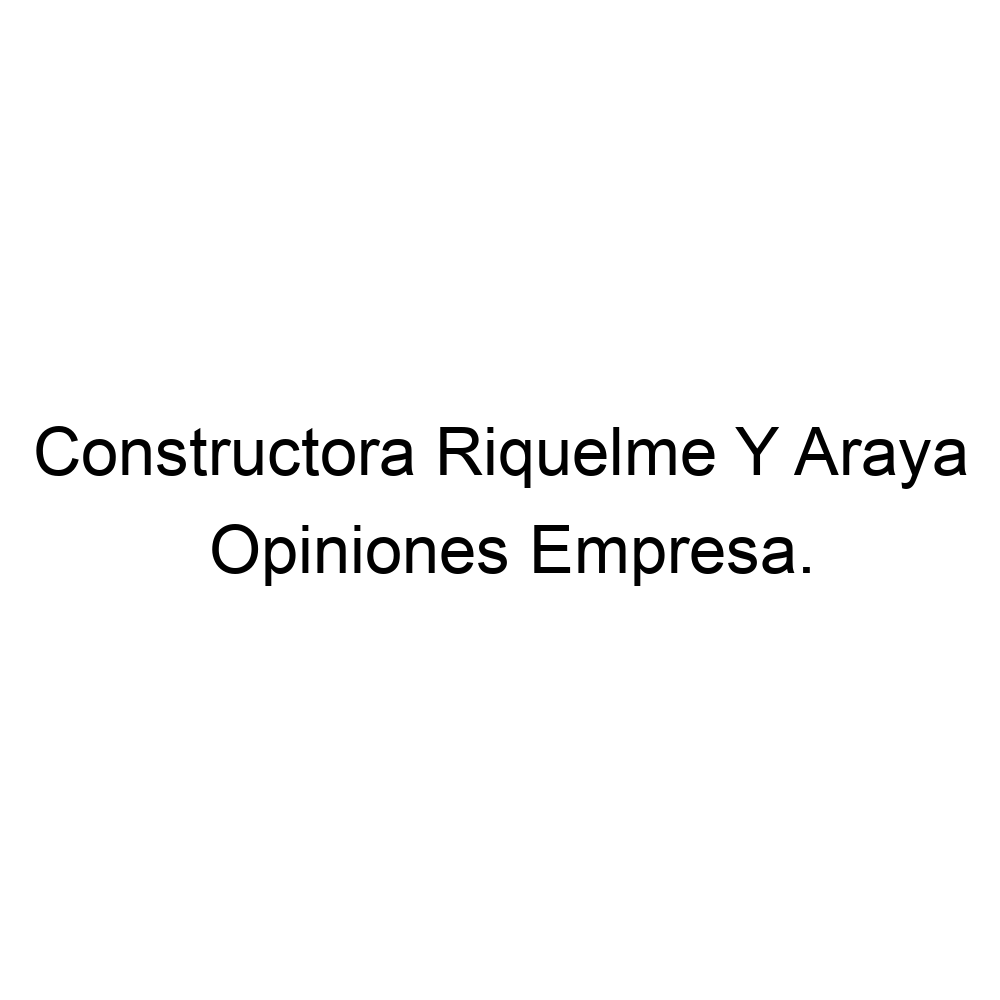 Opiniones Constructora Riquelme Y Araya,