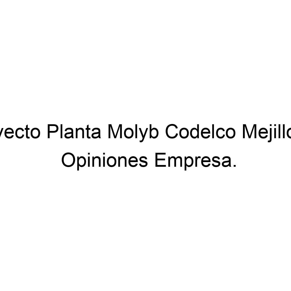 Opiniones Proyecto Planta Molyb Codelco Mejillones,